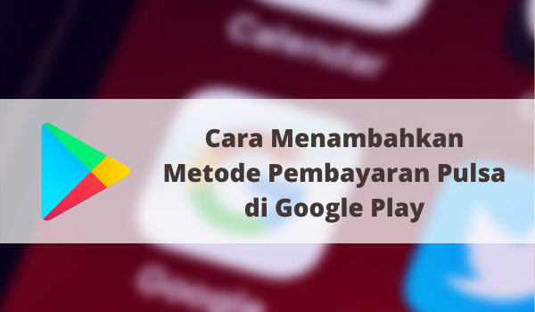 Cara Menambahkan Metode Pembayaran Pulsa di Google Play Terbaru!